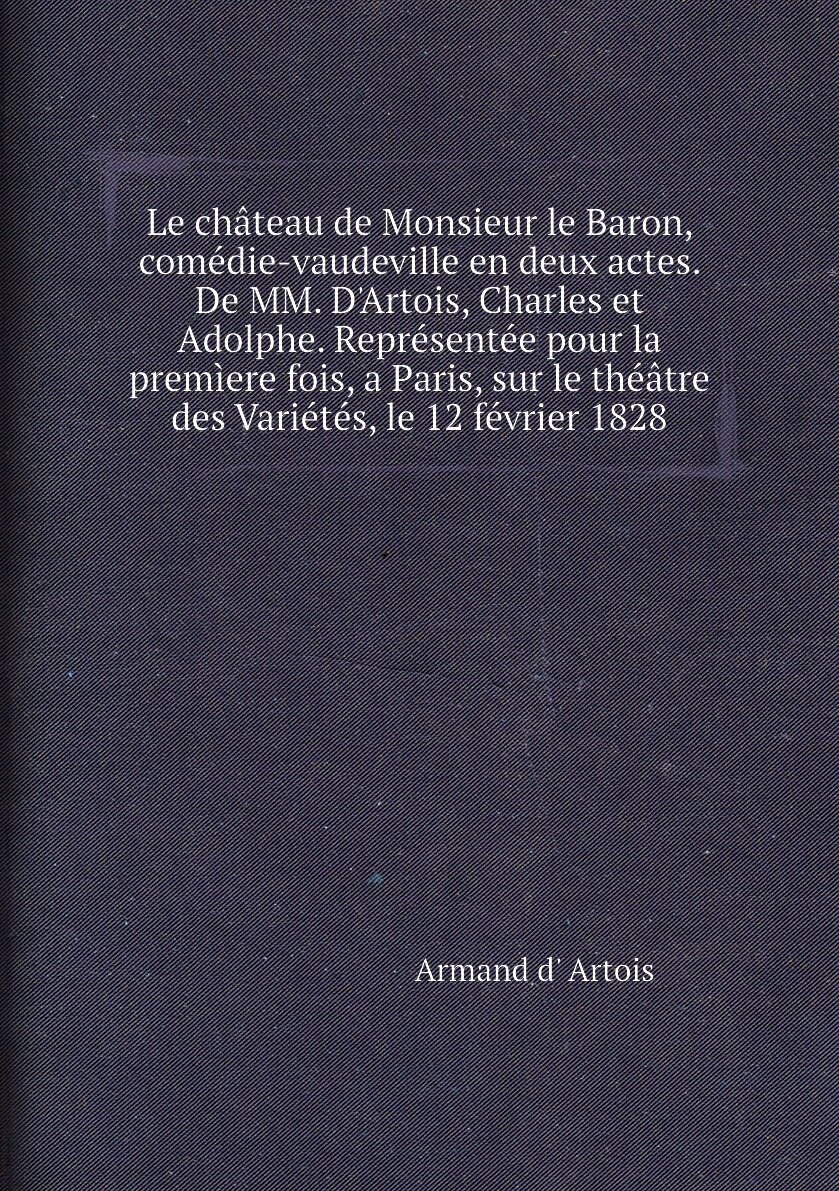 Le ch.teau de Monsieur le Baron, com. die-vaudeville en deux actes. De MM. D'Artois, Charles et Adolphe. Repr.sent.e pour la prem.ere fois, a Paris, s…