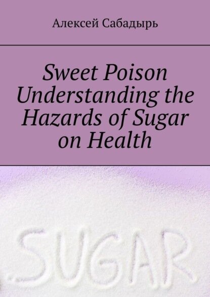 Sweet poison. Understanding the Hazards of Sugar on Health [Цифровая книга]