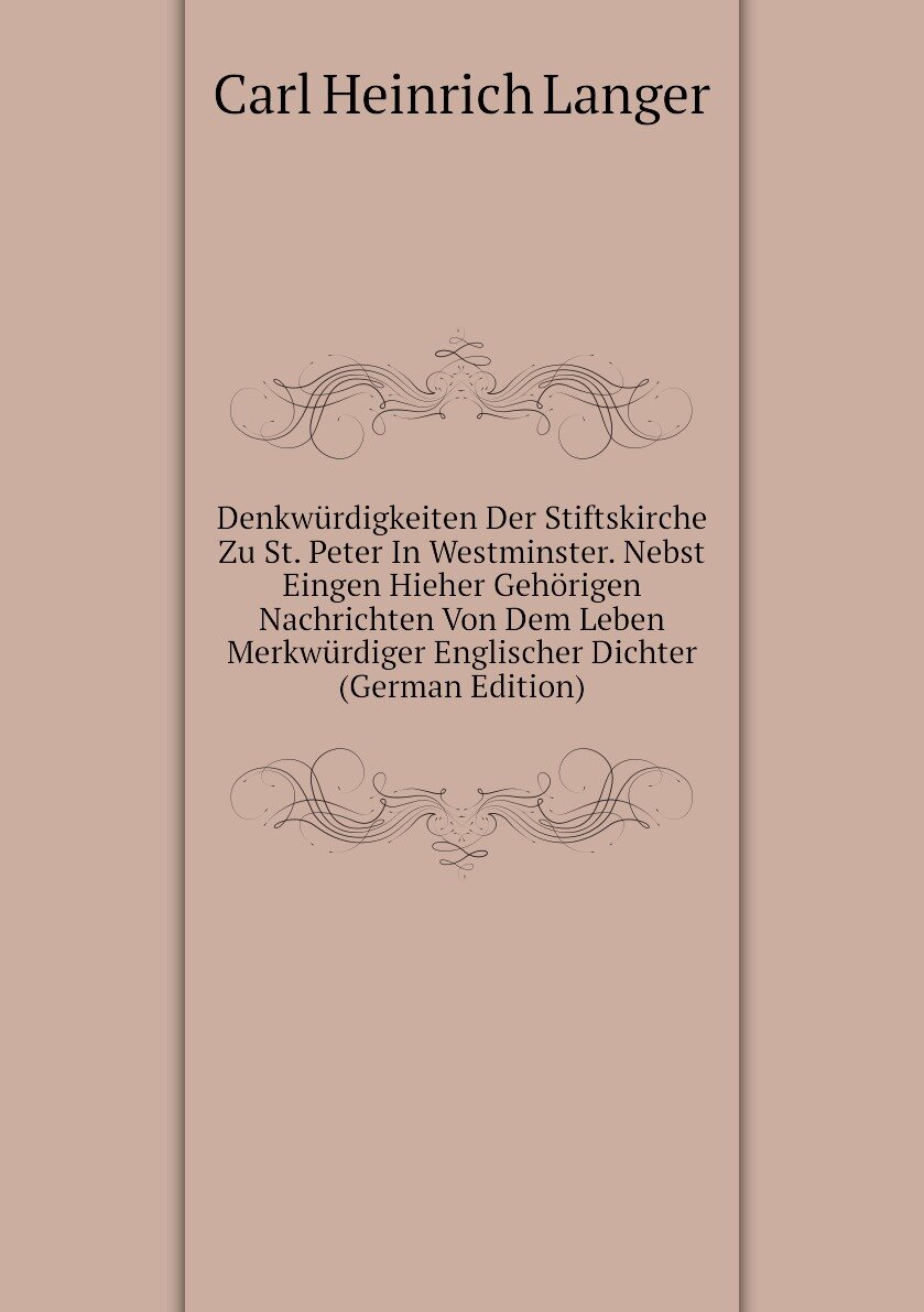 Denkwürdigkeiten Der Stiftskirche Zu St. Peter In Westminster. Nebst Eingen Hieher Gehörigen Nachrichten Von Dem Leben Merkwürdiger Englischer Dichte…