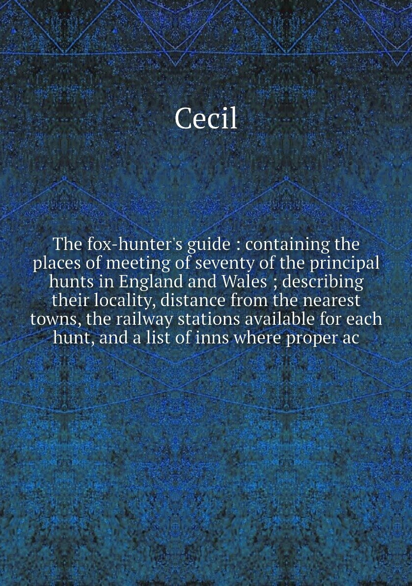 The fox-hunter's guide : containing the places of meeting of seventy of the principal hunts in England and Wales ; describing their locality, distanc…