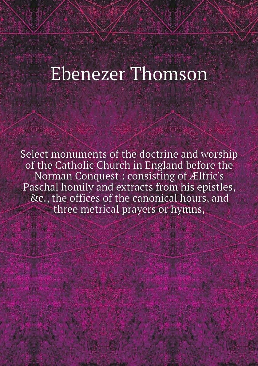 Select monuments of the doctrine and worship of the Catholic Church in England before the Norman Conquest : consisting of Ælfric's Paschal homily and…