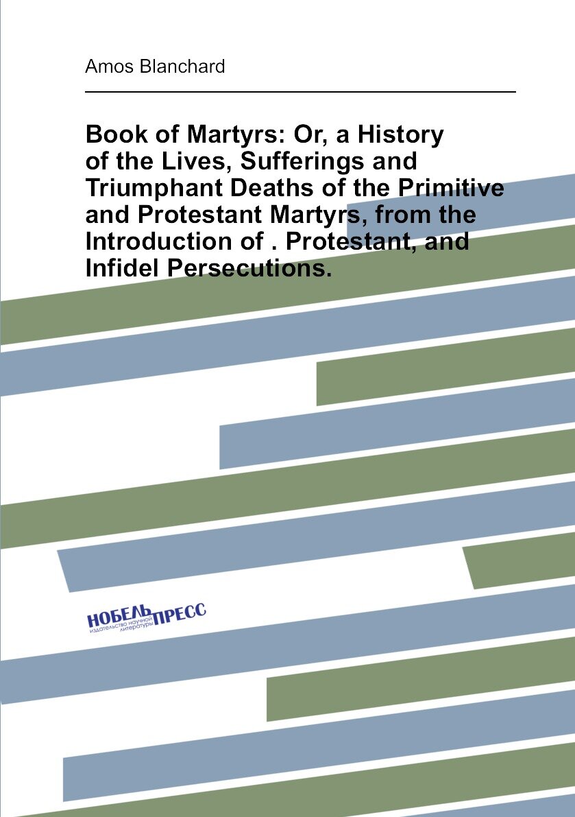 Book of Martyrs: Or, a History of the Lives, Sufferings and Triumphant Deaths of the Primitive and Protestant Martyrs, from the Introduction of . Pro…