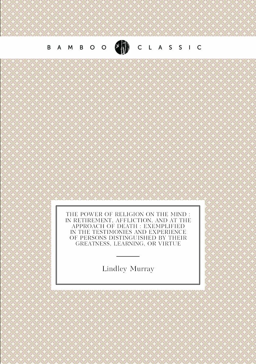 The power of religion on the mind : in retirement, affliction, and at the approach of death : exemplified in the testimonies and experience of person…