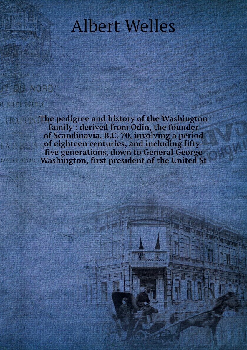 The pedigree and history of the Washington family : derived from Odin, the founder of Scandinavia, B.C. 70, involving a period of eighteen centuries…