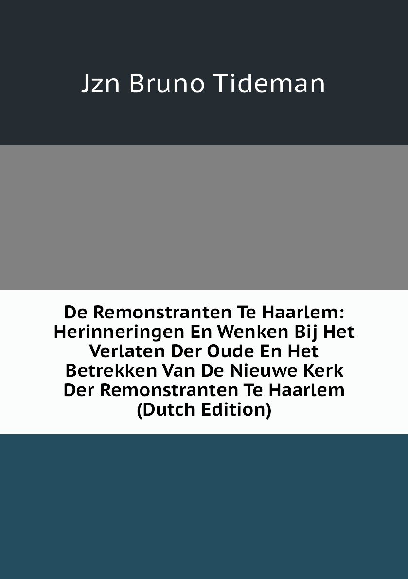 De Remonstranten Te Haarlem: Herinneringen En Wenken Bij Het Verlaten Der Oude En Het Betrekken Van De Nieuwe Kerk Der Remonstranten Te Haarlem (Dutch Edition)