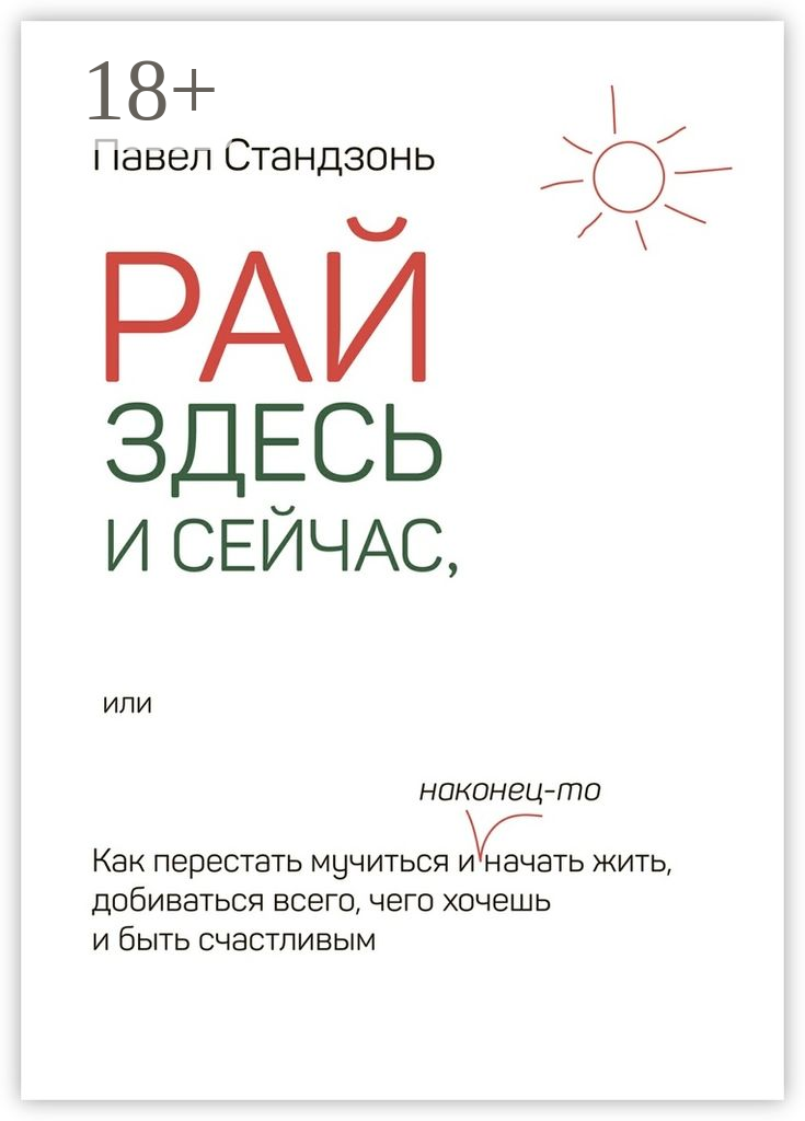 Рай здесь и сейчас, или Как перестать мучиться и наконец-то начать жить, добиваться всего, чего хочешь и быть счастливым