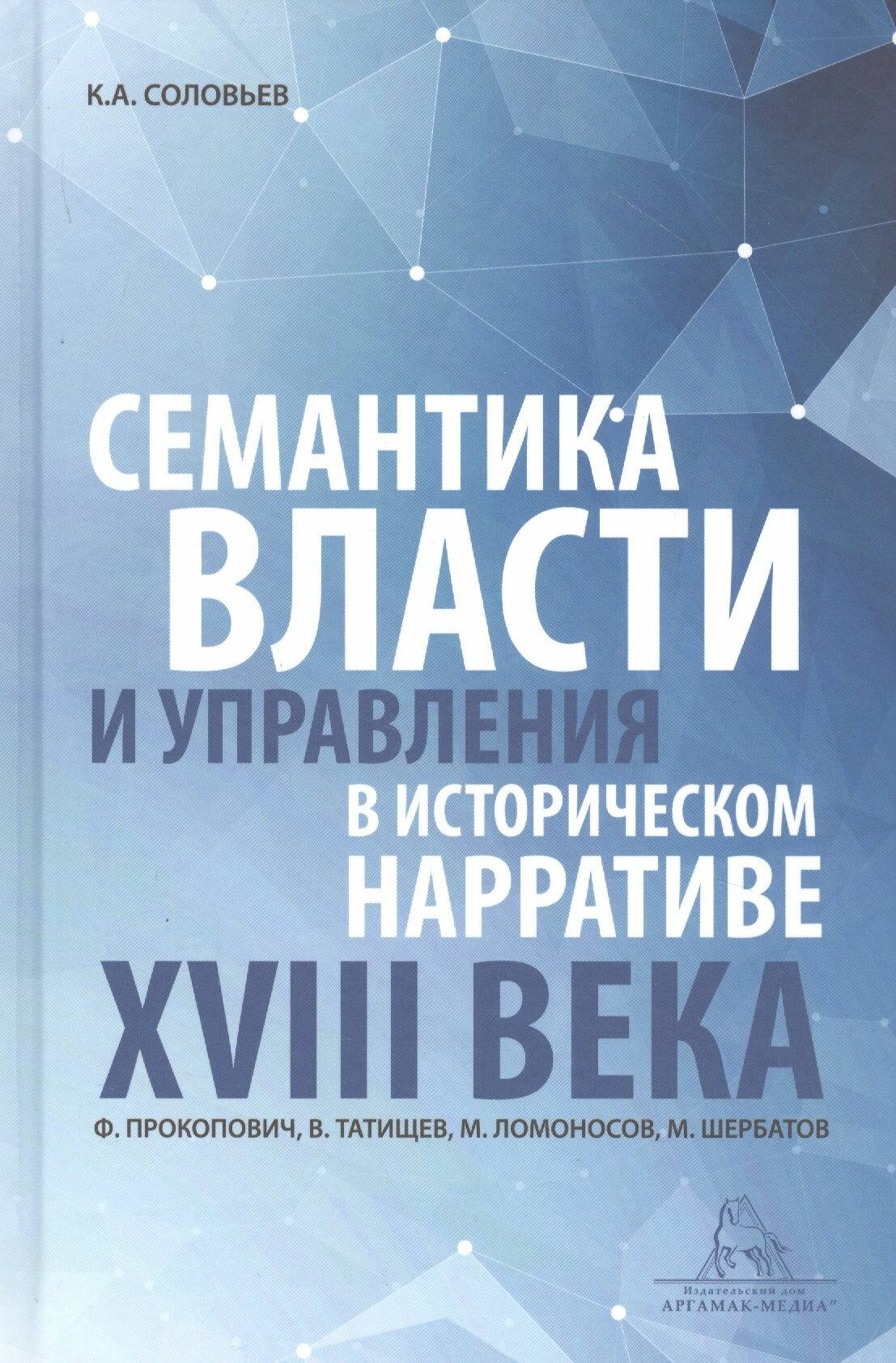 Семантика власти и управления в историческом нарративе XVIII века. Ф. Прокопович, В. Татищев, М. Ломоносов, М. Щербатов. Монография