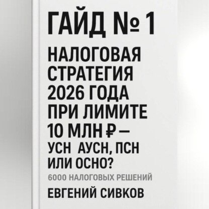 Гайд №1: Налоговая стратегия 2026 года при лимите 10 млн ₽ – УСН, аусн, ПСН или осно? [Аудиокнига]