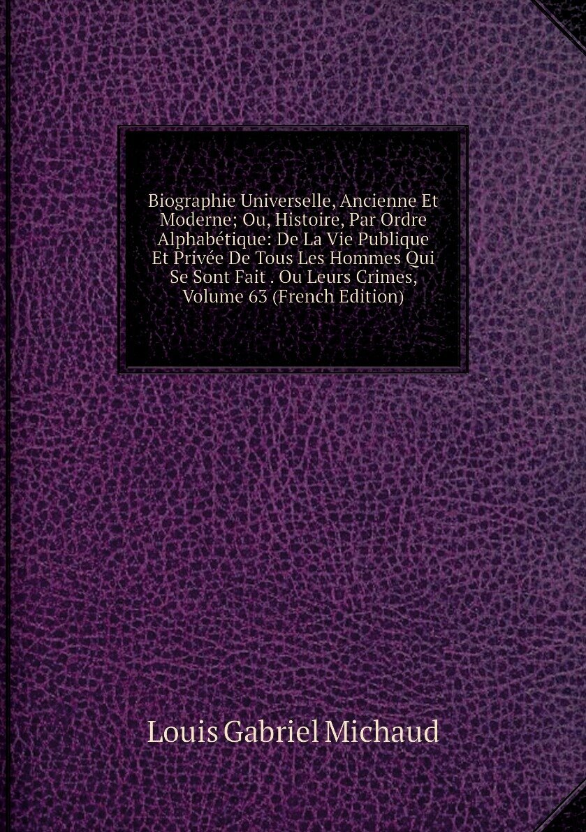 Biographie Universelle, Ancienne Et Moderne; Ou, Histoire, Par Ordre Alphabétique: De La Vie Publique Et Privée De Tous Les Hommes Qui Se Sont Fait . Ou Leurs Crimes, Volume 63 (French Edition)