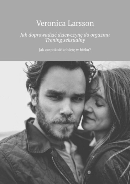 Jak doprowadzić dziewczynę do orgazmu. Trening seksualny. Jak zaspokoić kobietę w łóżku? [Цифровая книга]