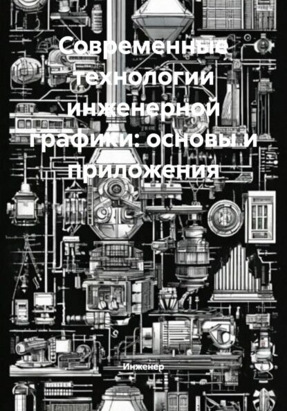 Современные технологии инженерной графики: основы и приложения [Цифровая книга]
