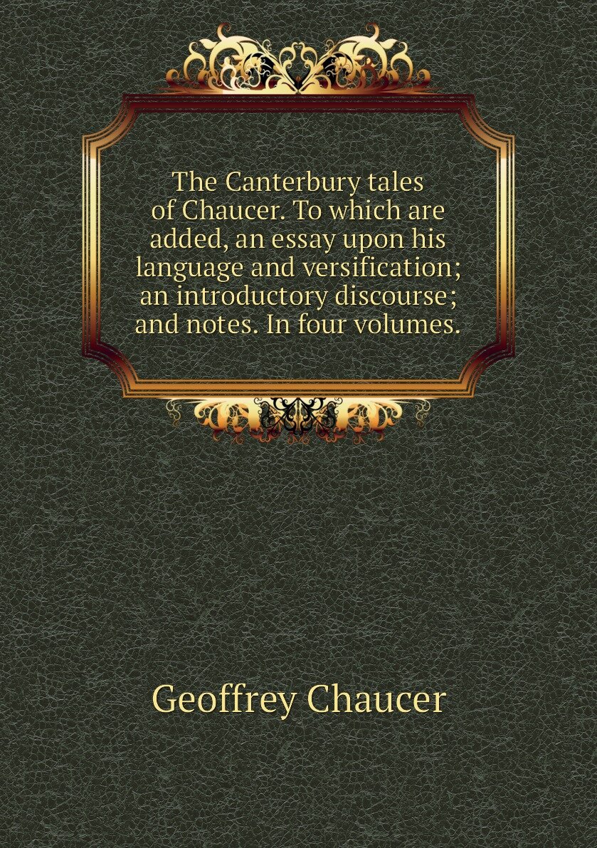 The Canterbury tales of Chaucer. To which are added, an essay upon his language and versification; an introductory discourse; and notes. In four volumes.