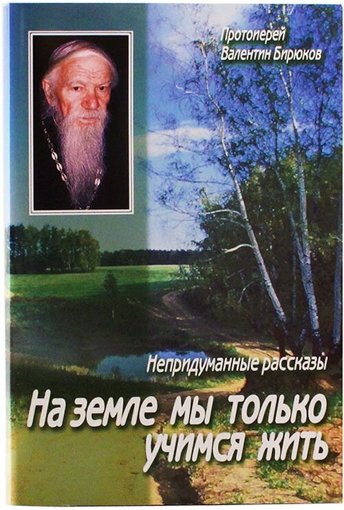 На земле мы только учимся жить. Непридуманные рассказы. Бирюков Валентин, протоиерей. Данилов мужской монастырь, Москва