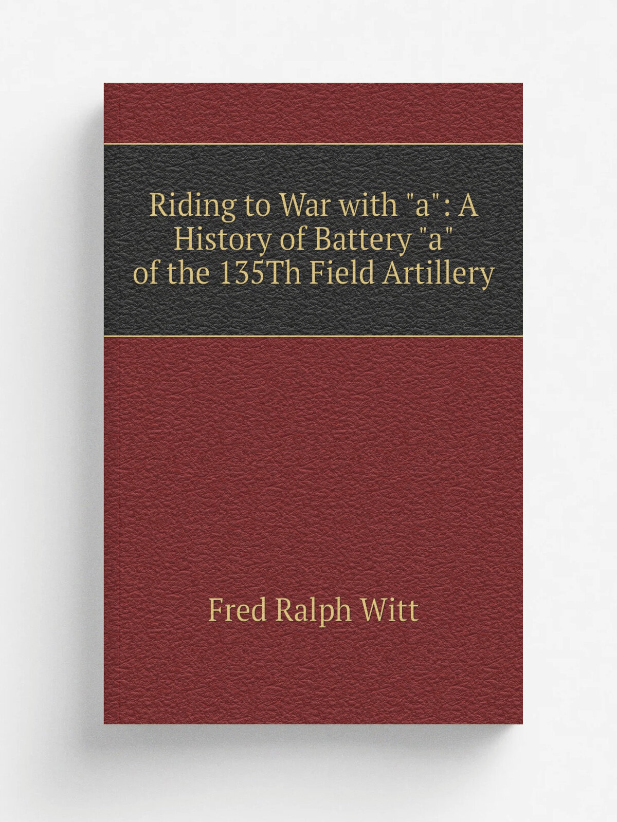 Riding to War with "a": A History of Battery "a" of the 135Th Field Artillery