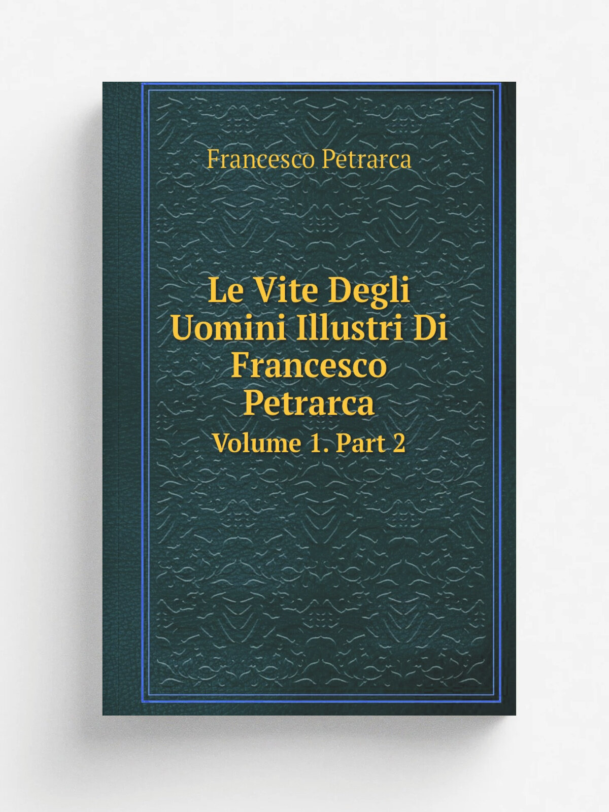Le Vite Degli Uomini Illustri Di Francesco Petrarca. Volume 1. Part 2