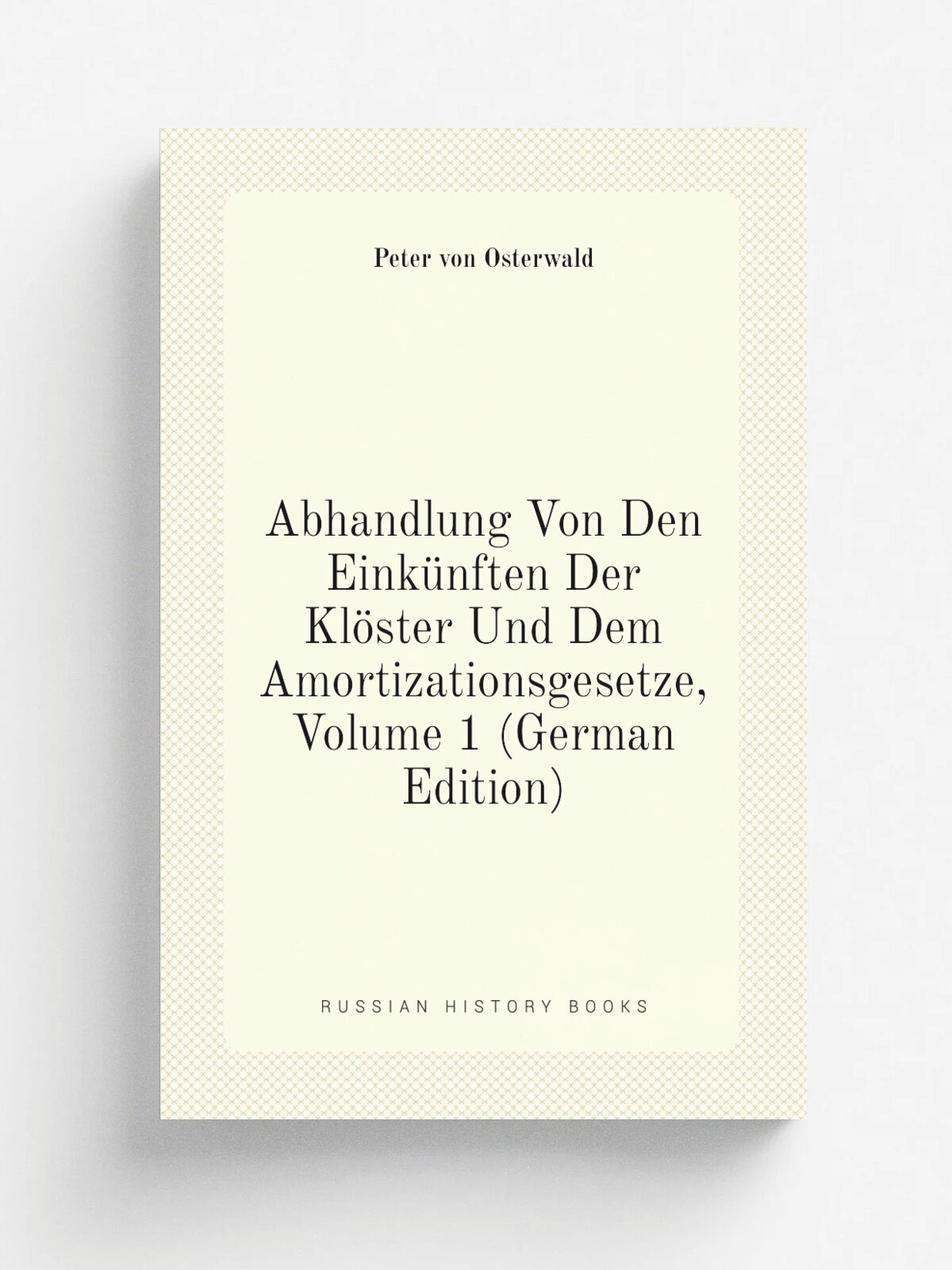 Abhandlung Von Den Eink.nften Der Kl.ster Und Dem Amortizationsgesetze, Volume 1 (German Edition) | Peter von Osterwald | Репринт