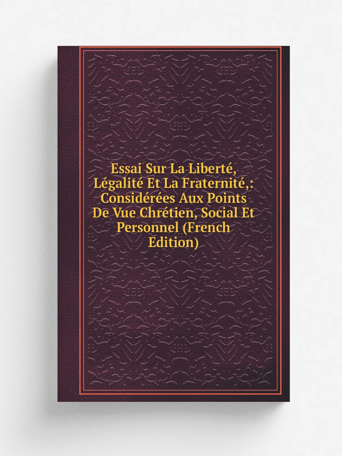 Essai Sur La Libert, L.galit. Et La Fraternit: Consid.r.es Aux Points De Vue Chr.tien, Social Et Personnel (French Edition) | Репринт