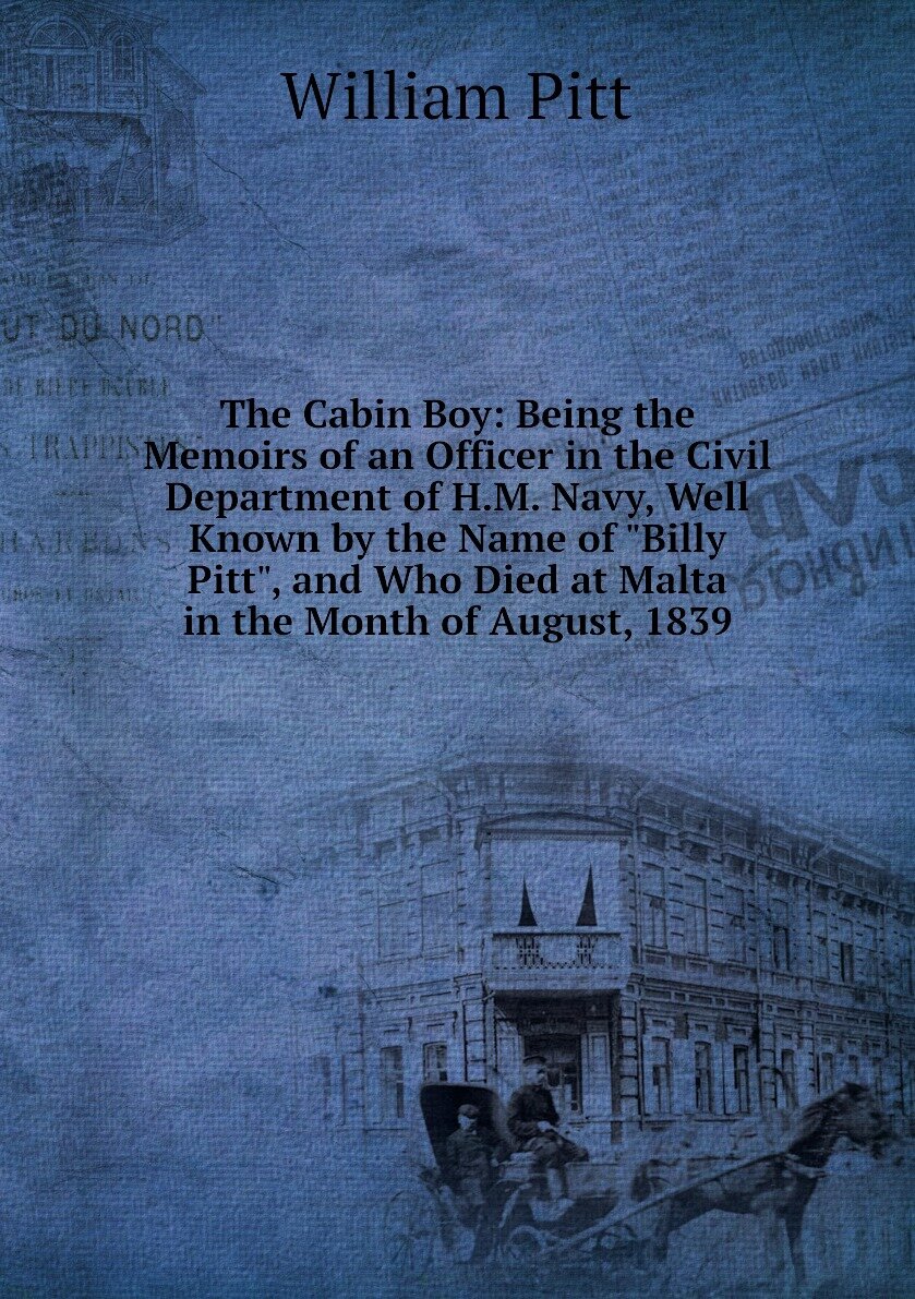 The Cabin Boy: Being the Memoirs of an Officer in the Civil Department of H.M. Navy, Well Known by the Name of "Billy Pitt", and Who Died at Malta in the Month of August, 1839