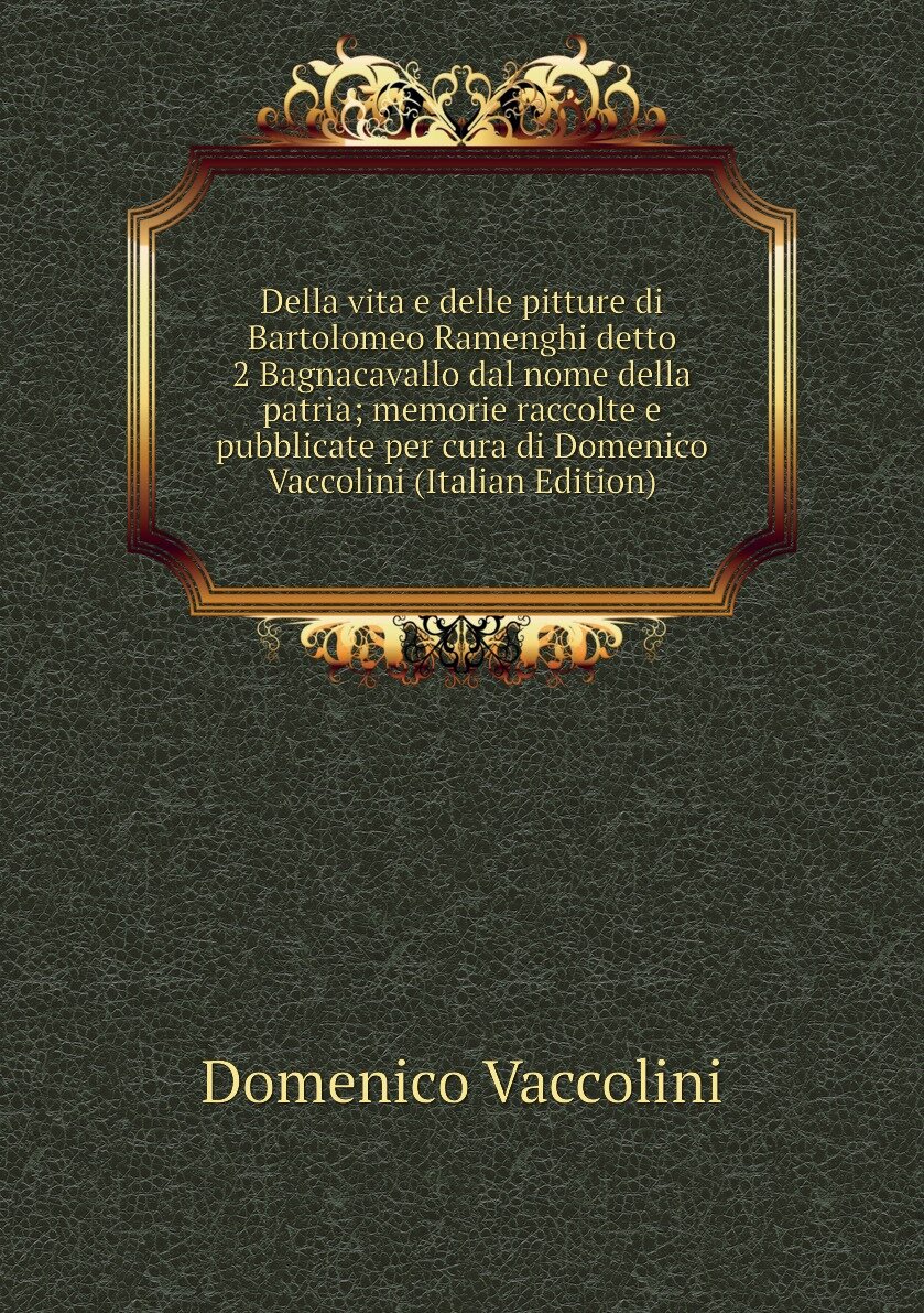 "Della vita e delle pitture di Bartolomeo Ramenghi detto 2 Bagnacavallo dal nome della patria; memorie raccolte e pubblicate per cura di Domenico Vac…
