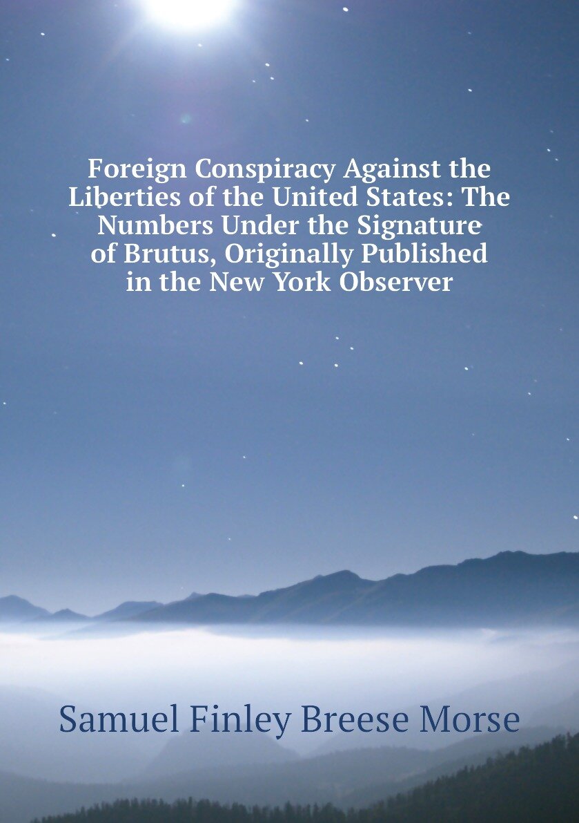 Foreign Conspiracy Against the Liberties of the United States: The Numbers Under the Signature of Brutus, Originally Published in the New York Observ…