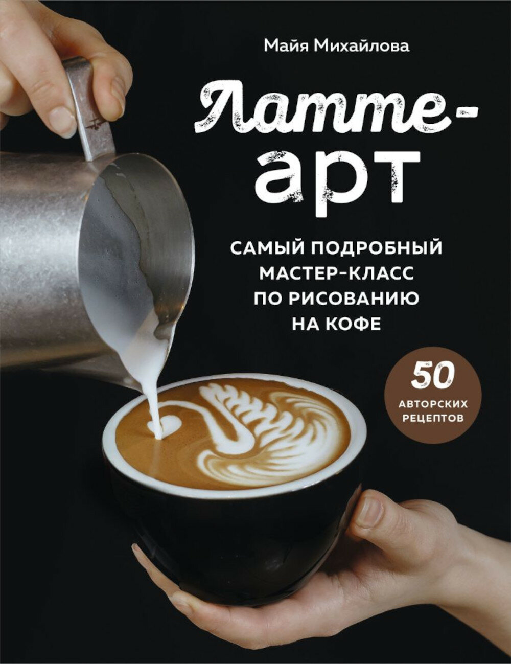 Латте-арт. Самый подробный мастер-класс по рисованию на кофе. Михайлова М. ЭКСМО