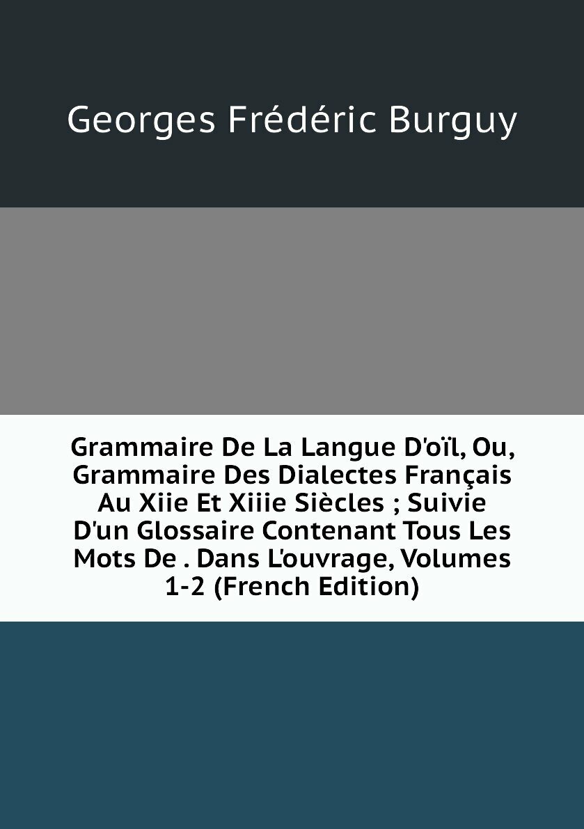 Grammaire De La Langue D'oïl, Ou, Grammaire Des Dialectes Français Au Xiie Et Xiiie Siècles ; Suivie D'un Glossaire Contenant Tous Les Mots De . Dans L'ouvrage, Volumes 1-2 (French Edition)