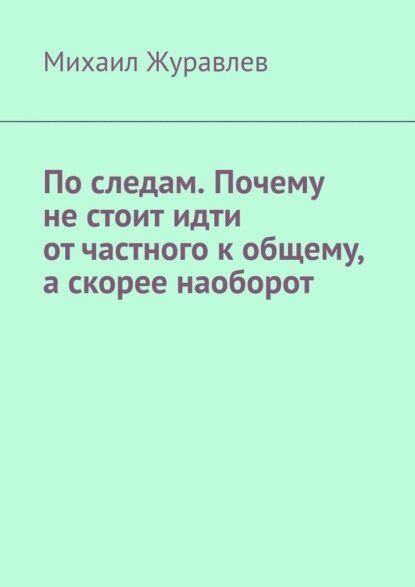 По следам. Почему не стоит идти от частного к общему, а скорее наоборот [Цифровая книга]