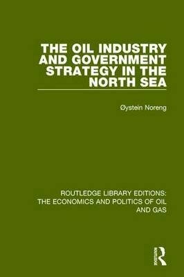 Oystein Noreng "The Oil Industry and Government Strategy in the North Sea (Routledge Library Editions: The Economics and Politics of Oil and Gas) Volume 11"