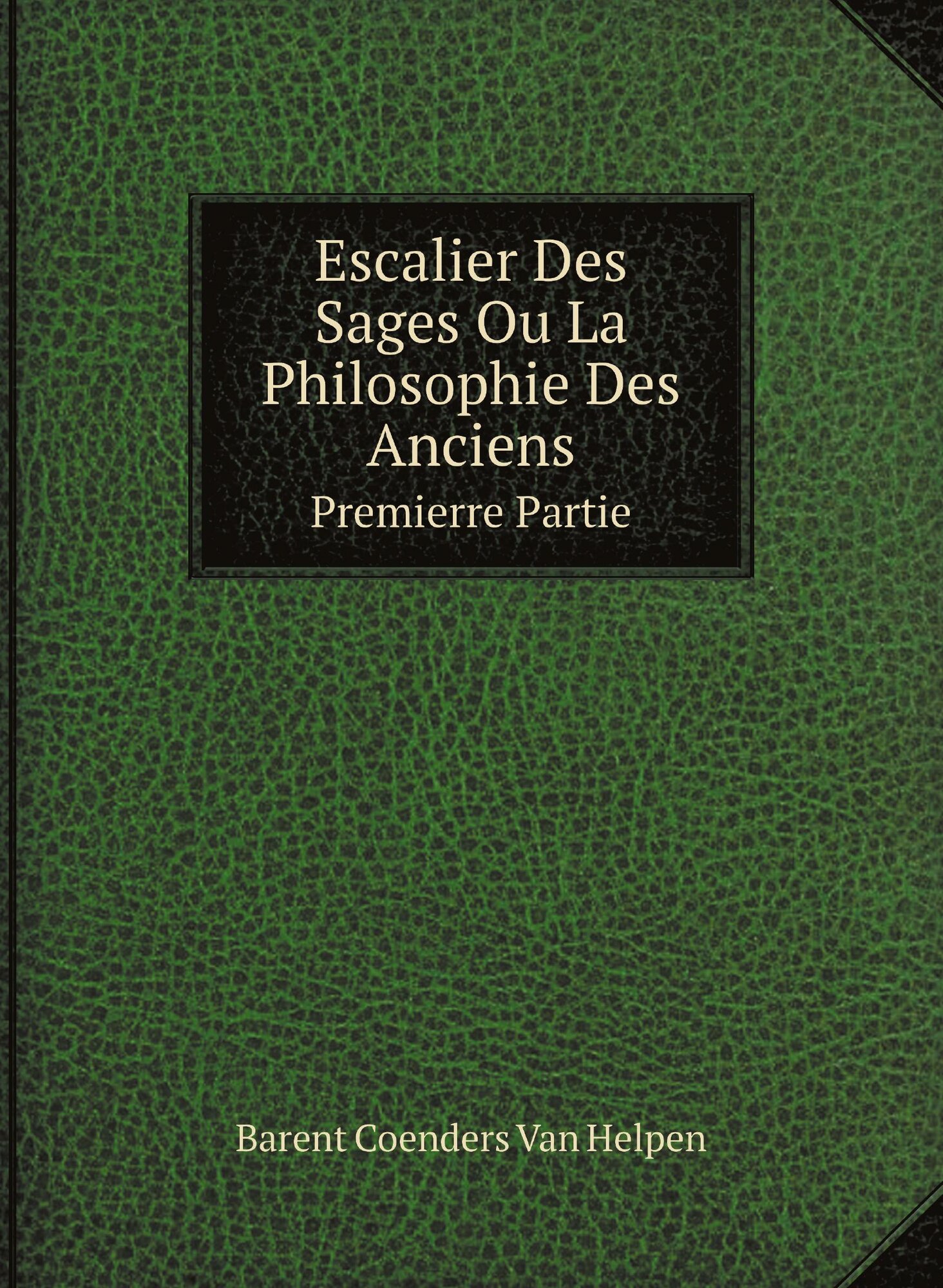 Escalier Des Sages Ou La Philosophie Des Anciens. Premierre Partie
