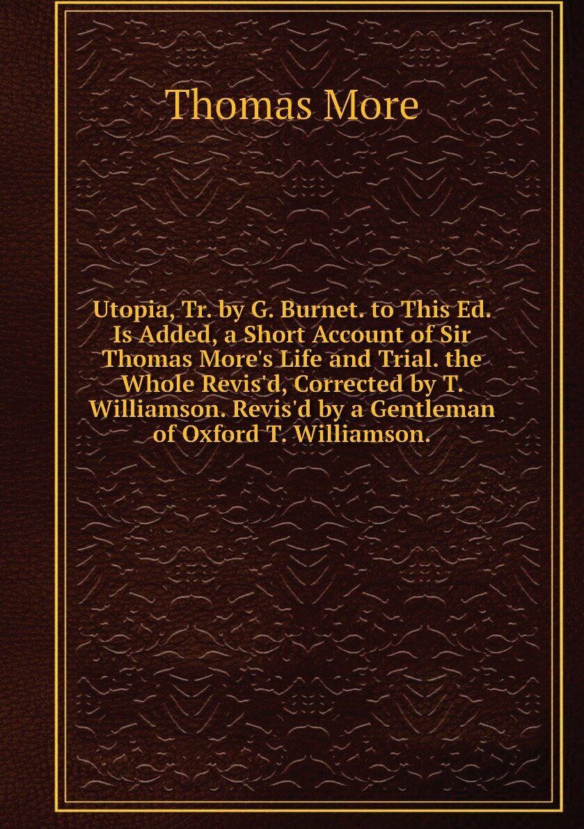 Utopia, Translated by G. Burnet with a Short Account of Sir Thomas More's Life and Trial, Revised by T. Williamson