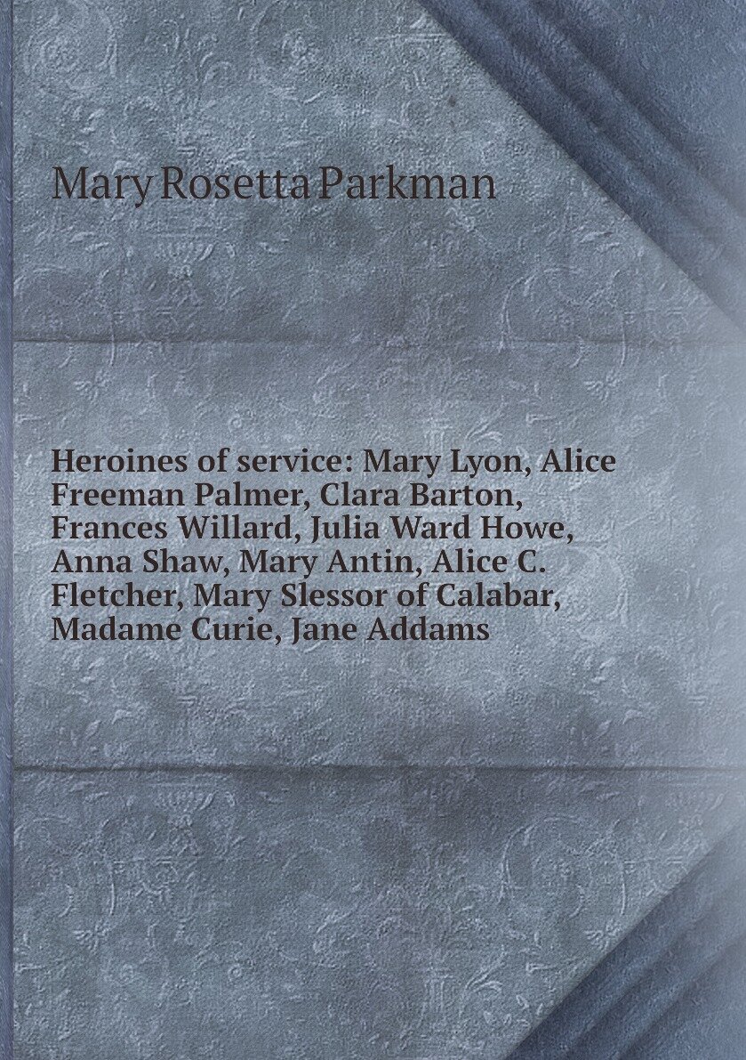 "Heroines of service: Mary Lyon, Alice Freeman Palmer, Clara Barton, Frances Willard, Julia Ward Howe, Anna Shaw, Mary Antin, Alice C. Fletcher, Mary…