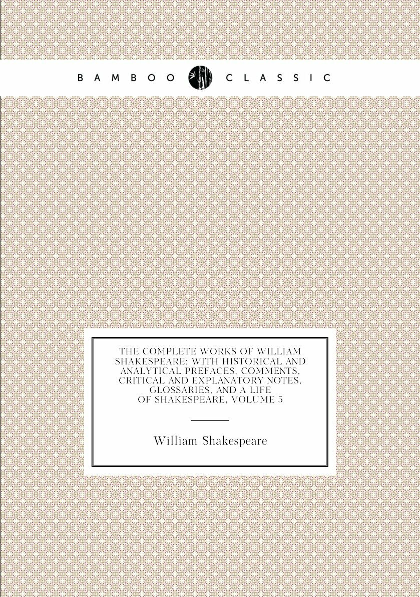 The Complete Works of William Shakespeare: With Historical and Analytical Prefaces, Comments, Critical and Explanatory Notes, Glossaries, and a Life …