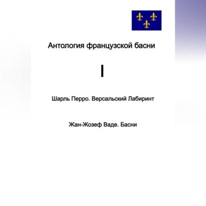 Антология французской басни. I. Шарль Перро. Версальский лабиринт. Жан-Жозеф Ваде. Басни. [Аудиокнига]