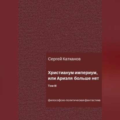 Христианум Империум, или Ариэля больше нет. Том III [Аудиокнига]
