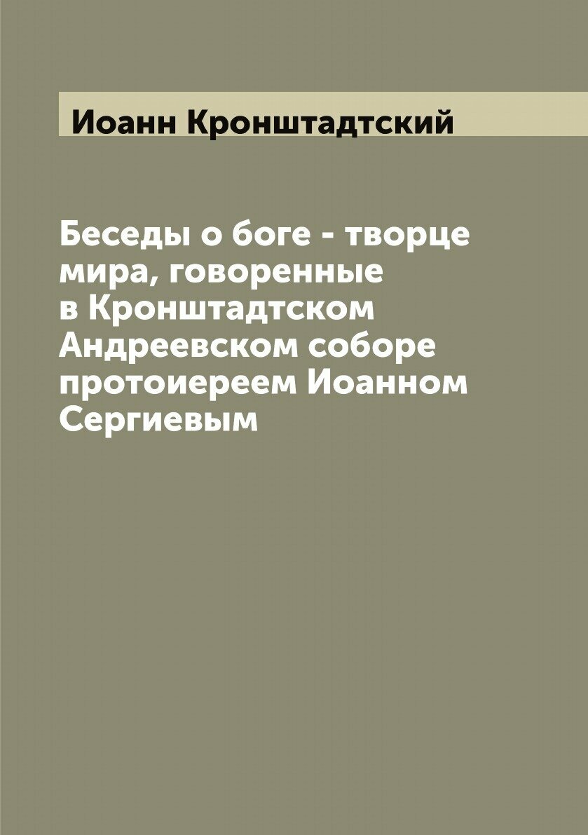 Беседы о боге - творце мира, говоренные в Кронштадтском Андреевском соборе протоиереем Иоанном Сергиевым