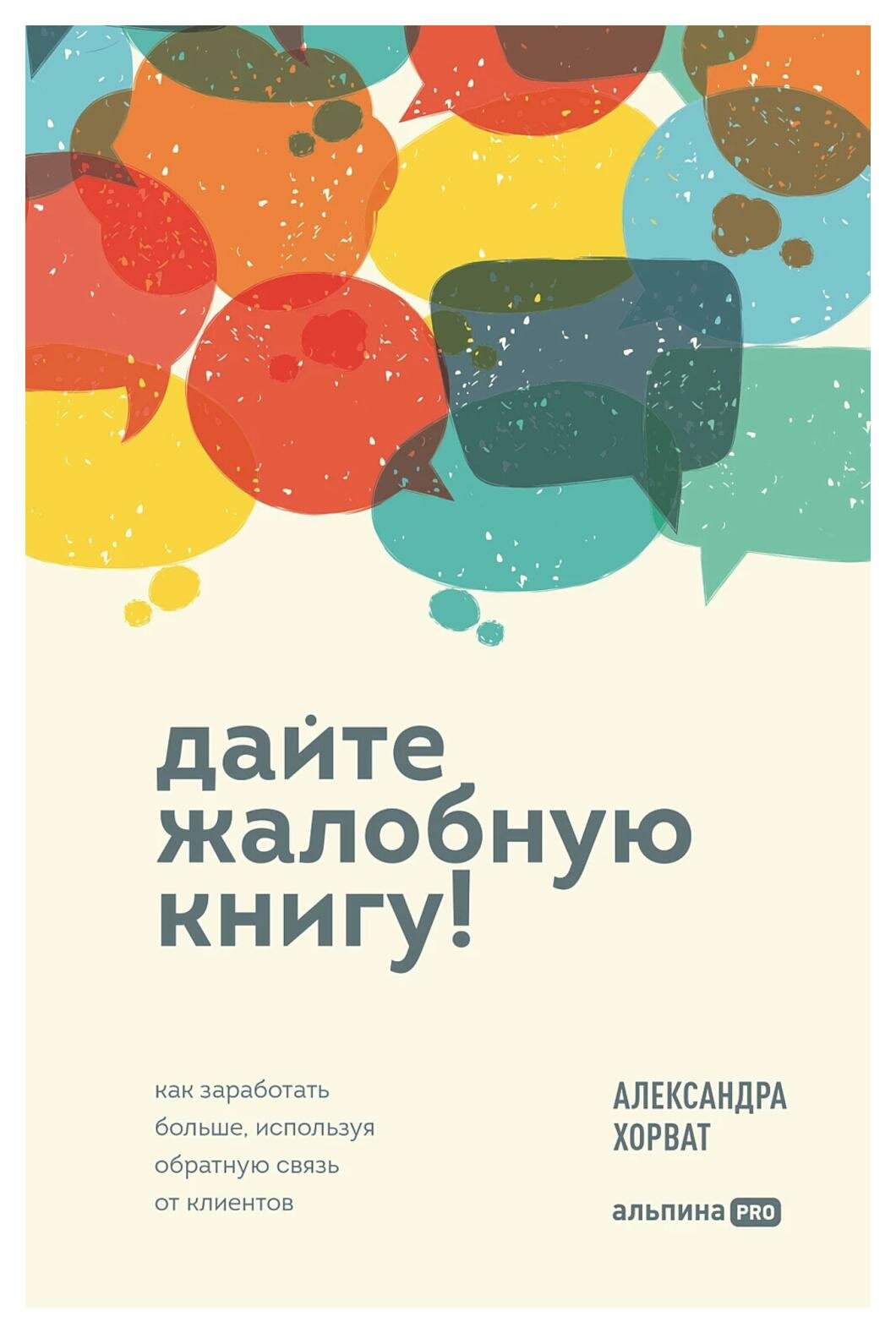 Дайте жалобную книгу: как заработать больше, используя обратную связь от клиентов. Хорват А. Альпина про
