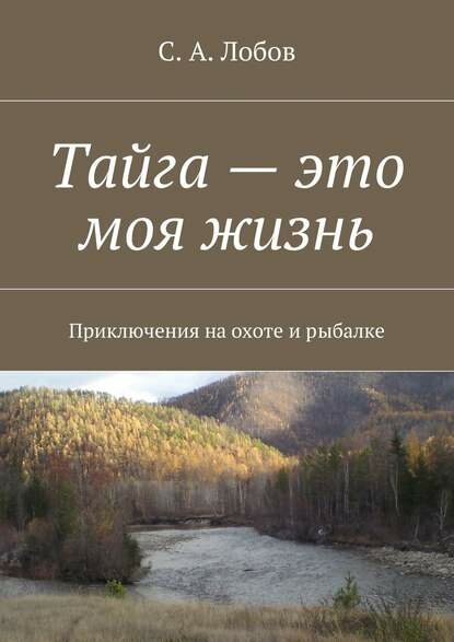 Тайга – это моя жизнь. Приключения на охоте и рыбалке [Цифровая книга]