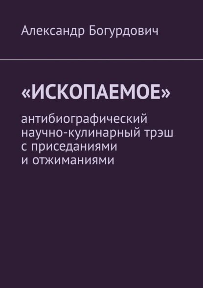 «Ископаемое». Антибиографический научно-кулинарный трэш с приседаниями и отжиманиями [Цифровая книга]