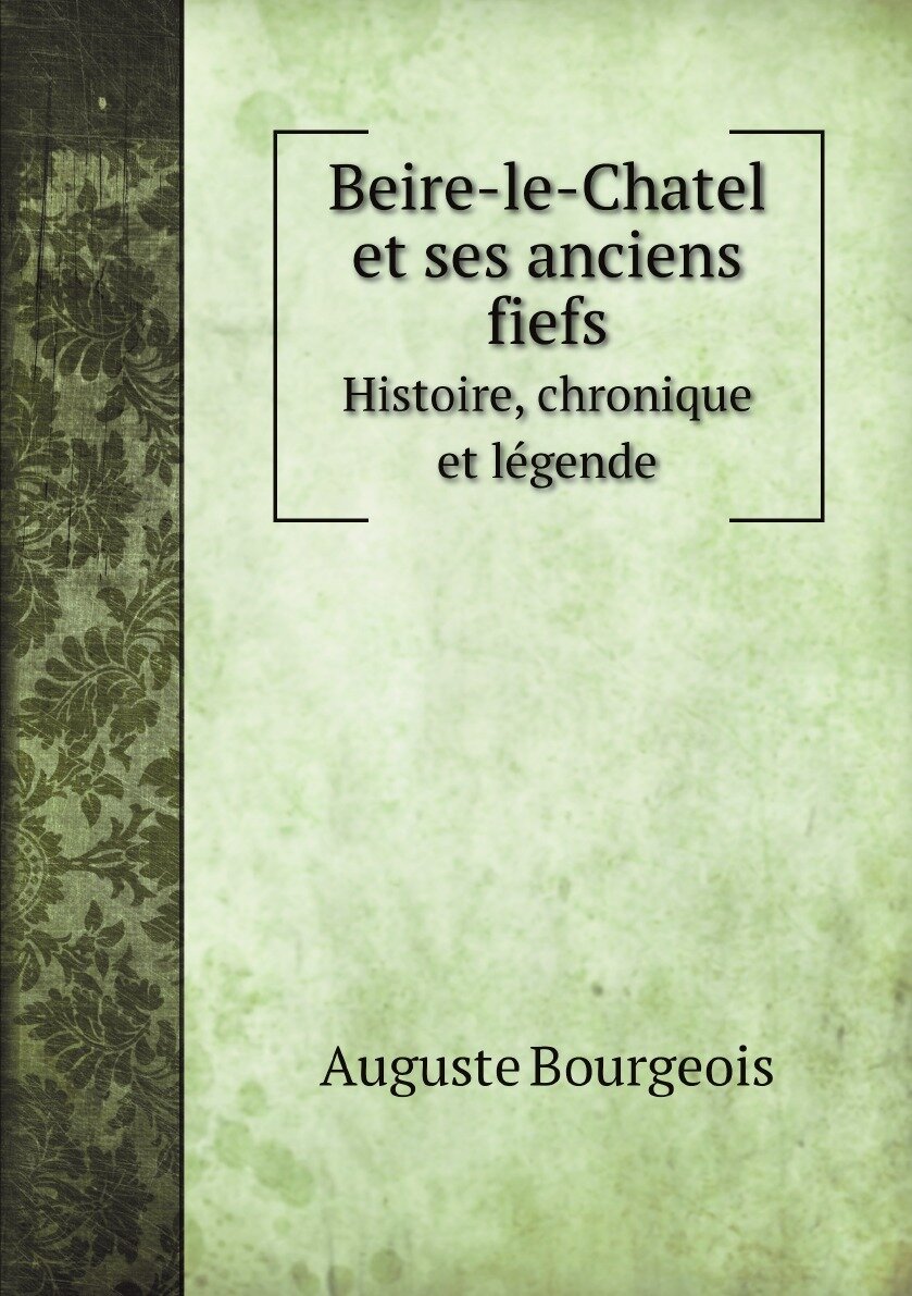 Beire-le-Chatel et ses anciens fiefs. Histoire, chronique et légende