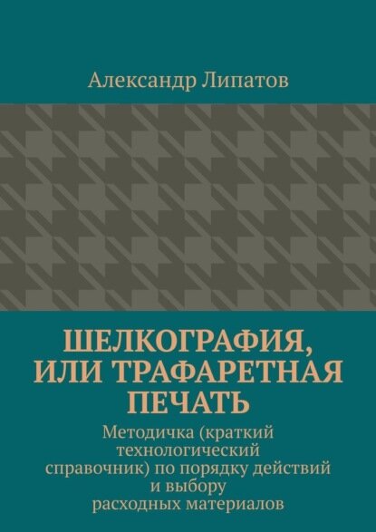 Шелкография, или Трафаретная печать. Методичка (краткий технологический справочник) по порядку действий и выбору расходных материалов [Цифровая книга]