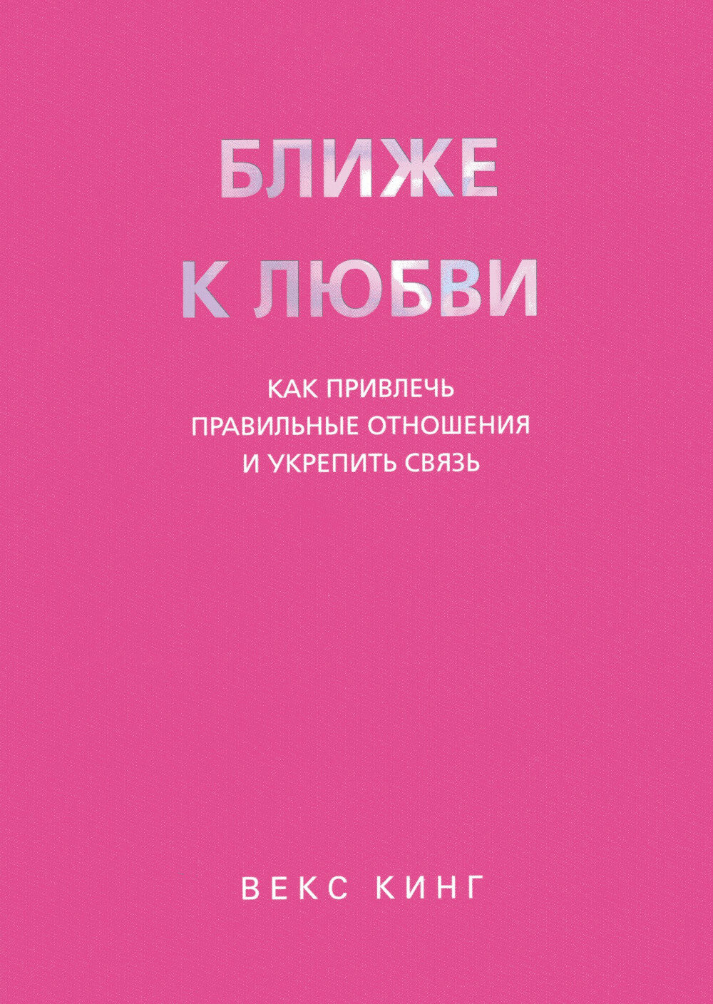 Ближе к любви: Как привлечь правильные отношения и укрепить связь. Кинг В. Попурри