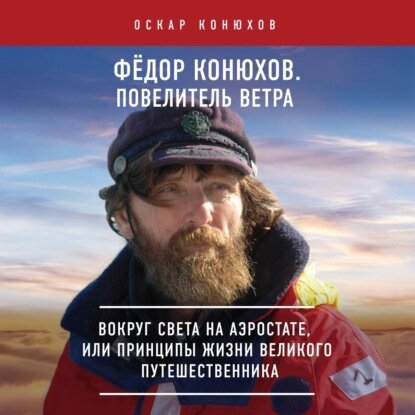 Федор Конюхов. Повелитель Ветра. Вокруг света на аэростате, или Принципы жизни великого путешественника [Аудиокнига]