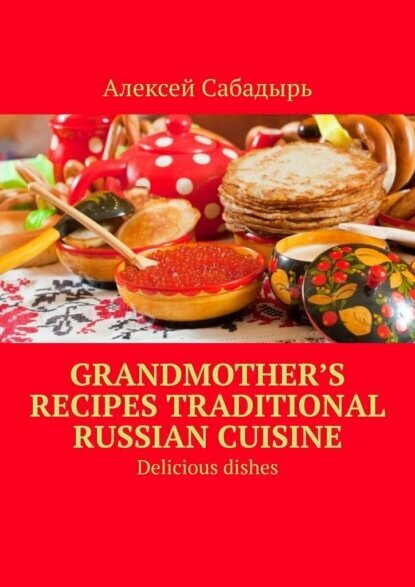 Grandmother’s recipes Traditional Russian cuisine. Delicious dishes [Цифровая книга]