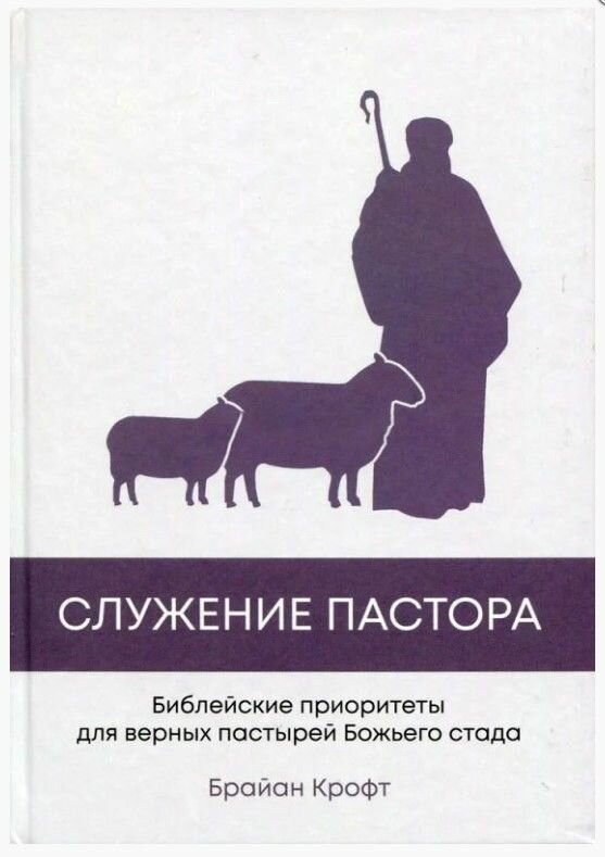 Служение пастора. Библейские приоритеты для верных пастырей Божьего стада. Б. Крофт