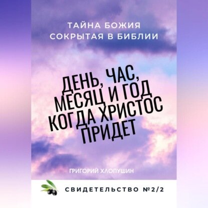 День, час, месяц и год, когда Христос придет. Свидетельство. №2 Часть 2. Тайна Божия, сокрытая в Библии [Аудиокнига]