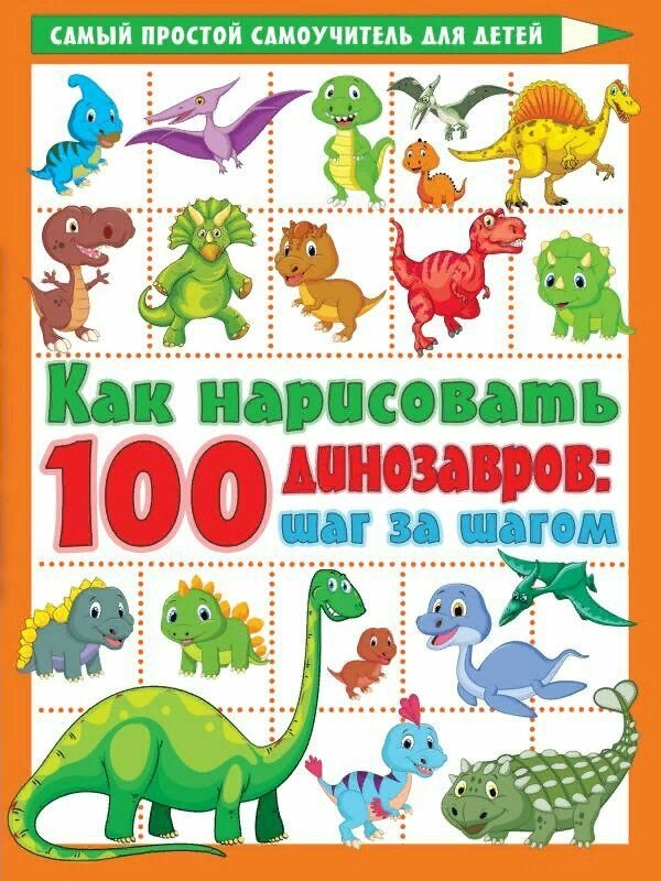 Самоучитель АСТ Самый простой самоучитель для детей. Как нарисовать 100 динозавров: шаг за шагом. 2022 год, В. Г. Дмитриева