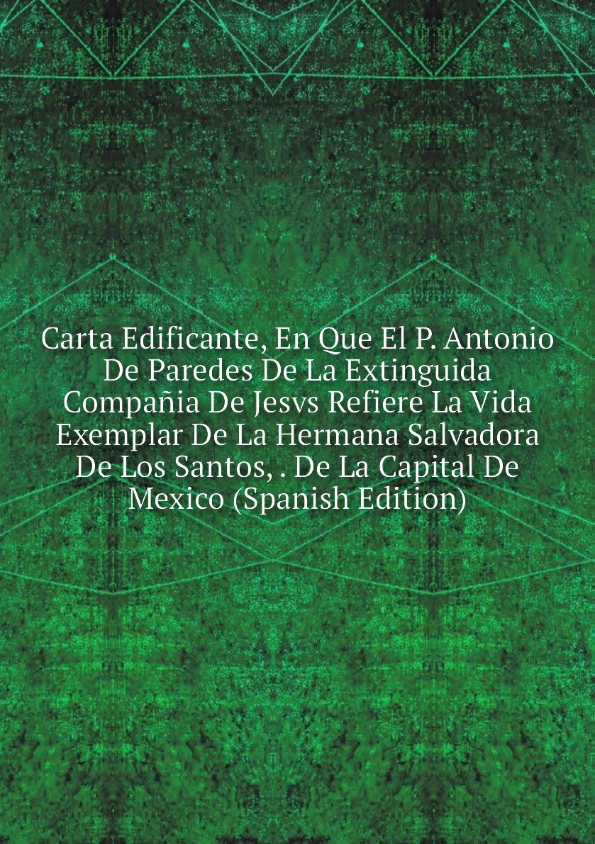 Carta Edificante, En Que El P. Antonio De Paredes De La Extinguida Compa.ia De Jesvs Refiere La Vida Exemplar De La Hermana Salvadora De Los Santos, …