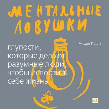 Ментальные ловушки. Глупости, которые делают люди, чтобы испортить себе жизнь [Аудиокнига]