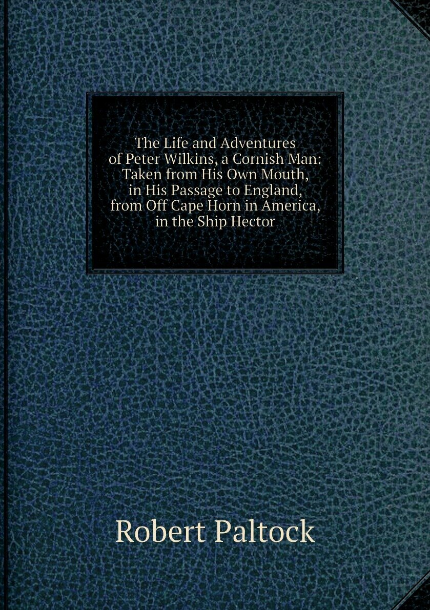 The Life and Adventures of Peter Wilkins, a Cornish Man: Taken from His Own Mouth, in His Passage to England, from Off Cape Horn in America, in the Ship Hector