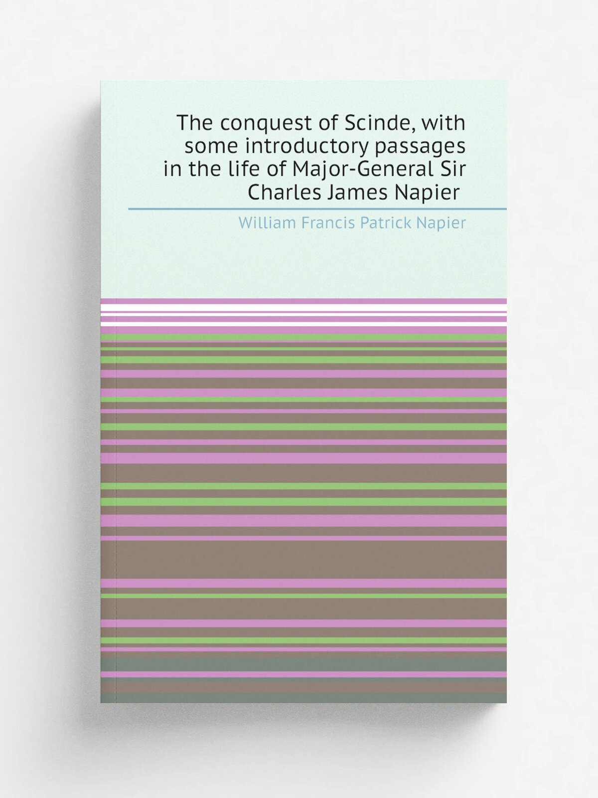 The conquest of Scinde, with some introductory passages in the life of Major-General Sir Charles James Napier